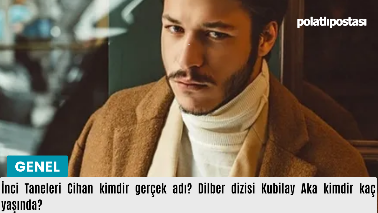 İnci Taneleri Cihan kimdir gerçek adı? Dilber dizisi Kubilay Aka kimdir ...