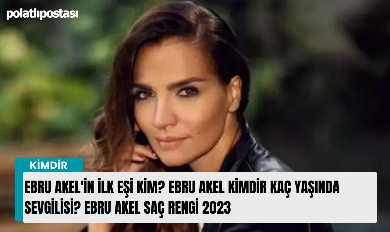 Ebru Akel'in ilk eşi kim? Ebru Akel kimdir kaç yaşında sevgilisi? Ebru ...