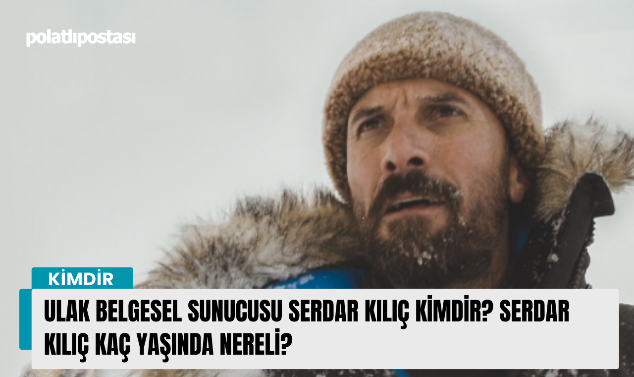 Ulak belgesel sunucusu Serdar Kılıç kimdir? Serdar Kılıç kaç yaşında ...