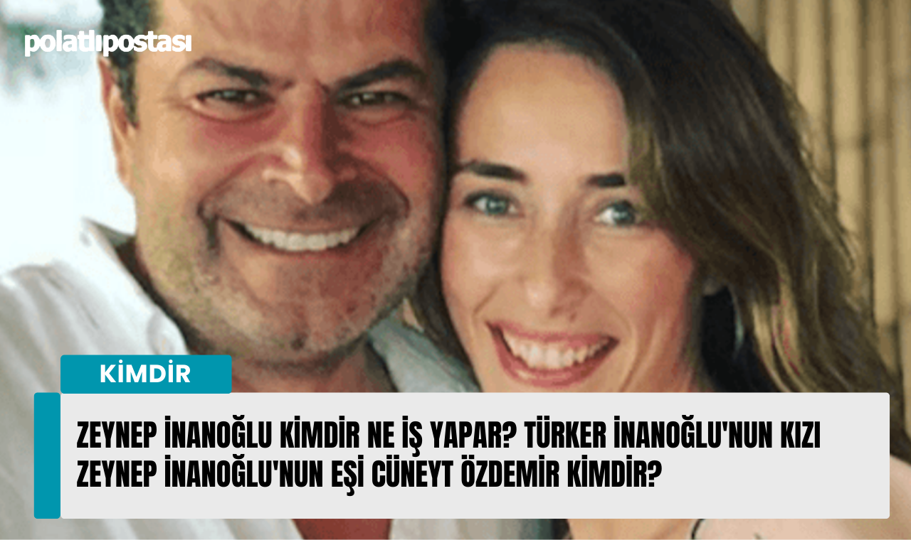 Zeynep İnanoğlu kimdir ne iş yapar? Türker İnanoğlu'nun kızı Zeynep İnanoğlu'nun eşi Cüneyt ...