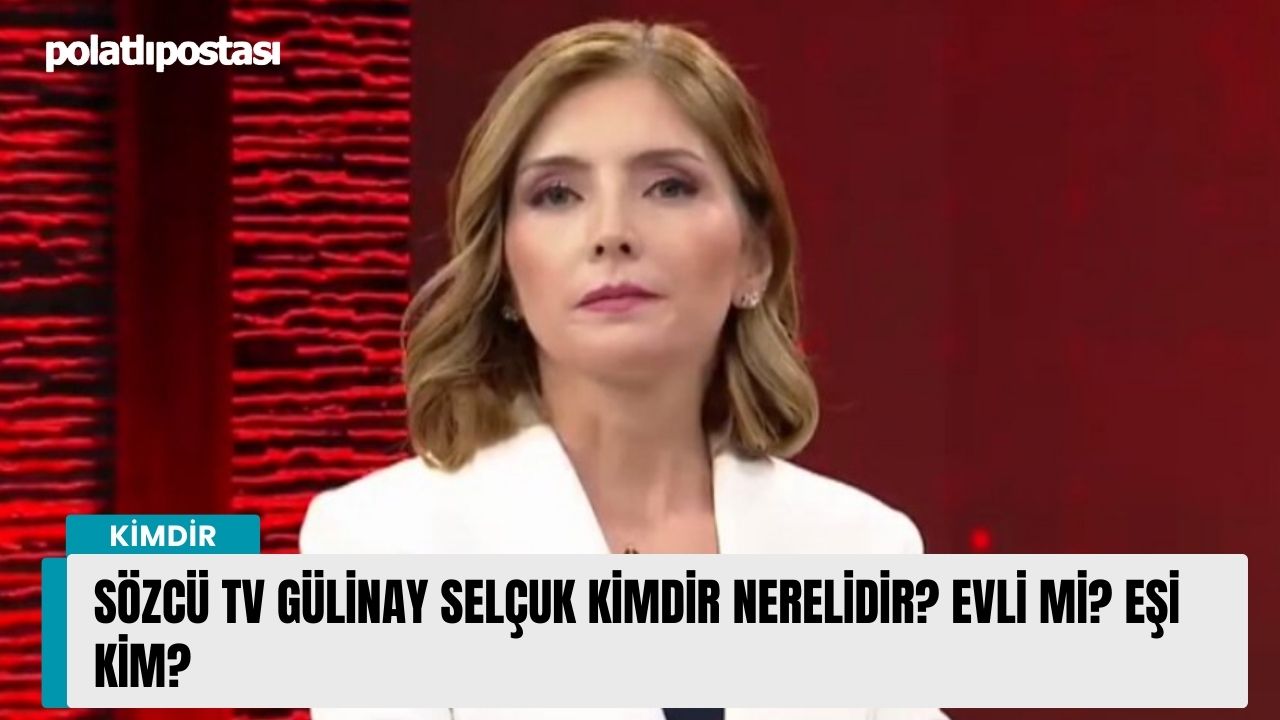 Sözcü Tv Gülinay Selçuk kimdir nerelidir? Evli mi? Eşi kim? - Polatlı ...