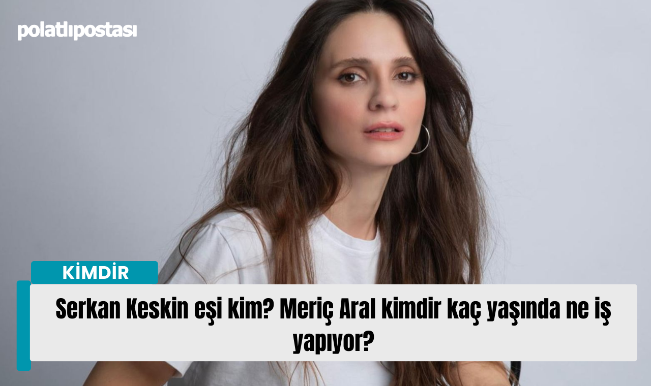 Serkan Keskin eşi kim? Meriç Aral kimdir kaç yaşında ne iş yapıyor ...